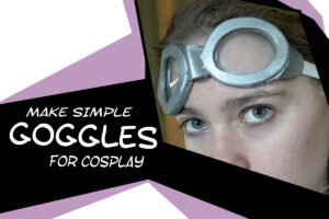 How to Make Custom Goggles for Your Cosplay (it’s easier than you think)